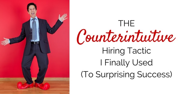 The Counterintuitive Hiring Tactic I Finally Used (To Surprising Success)